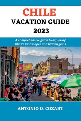 Chile Vacation Guide 2023: A comprehensive guide to exploring Chile's ...
