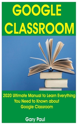 Google Classroom: 2020 Ultimate Manual to Learn Everything You Need to ...