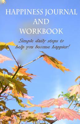Happiness Workbook and Journal: Simple Daily Steps to Help You Become ...