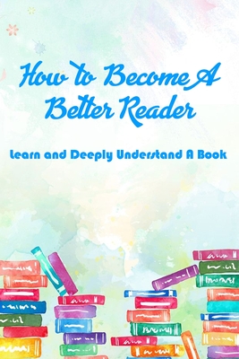 How to Become A Better Reader: Learn and Deeply Understand A Book ...