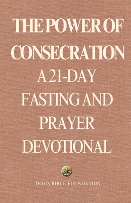 The Power of Consecration: A 21-Day Fasting and Prayer Devotional by ...