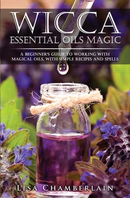 Wicca Essential Oils Magic: A Beginner's Guide to Working with Magical ...